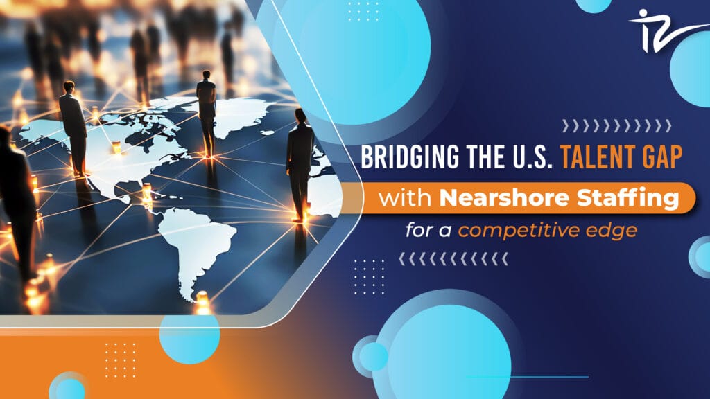 Nearshore Staffing: A Solution To U.S. Talent Shortages